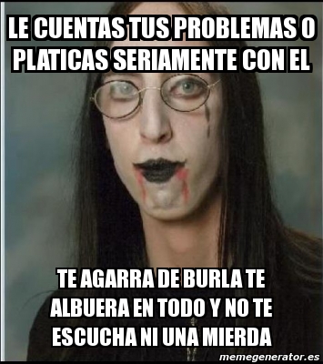 Meme Personalizado - le cuentas tus problemas o platicas seriamente con ...