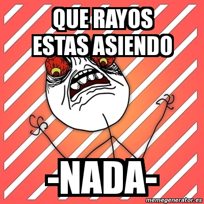 Meme I Hate - que rayos estas asiendo -nada- - 1696408
