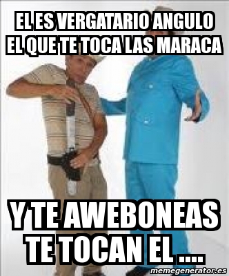 Meme Personalizado - el es vergatario angulo el que te toca las maraca ...