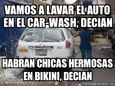Meme Personalizado - Vamos a lavar el auto en el car-wash, decian ...