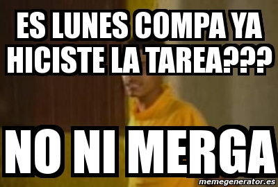 Meme Personalizado - es lunes compa ya hiciste la tarea??? no ni merga ...