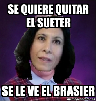 Meme Personalizado - se quiere quitar el sueter se le ve el brasier ...