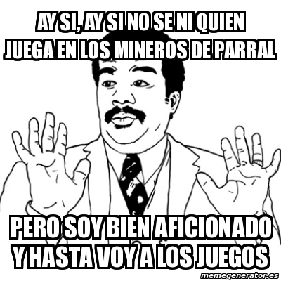 Meme Ay Si - AY SI, AY SI NO SE NI QUIEN JUEGA EN LOS MINEROS DE PARRAL ...