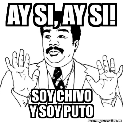 Meme Ay Si - AY SI, AY SI! SOY CHIVO Y SOY PUTO - 1074782