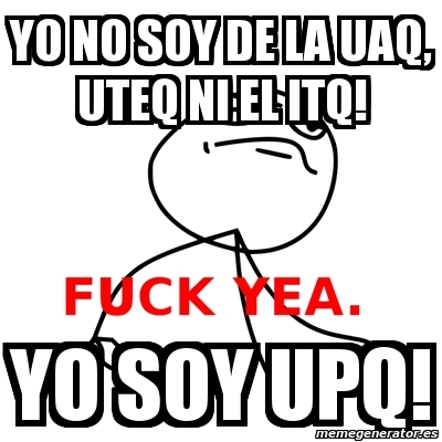 Meme Fuck Yea - YO NO SOY DE LA UAQ, uteq NI EL ITQ! yo soy upq! - 1078077