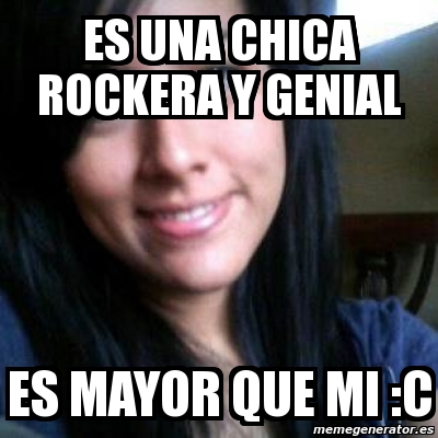 Meme Personalizado - Es una chica rockera y genial es mayor que mi :C ...