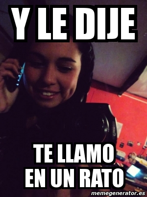 Meme Personalizado - y le dije te llamo en un rato - 1709233