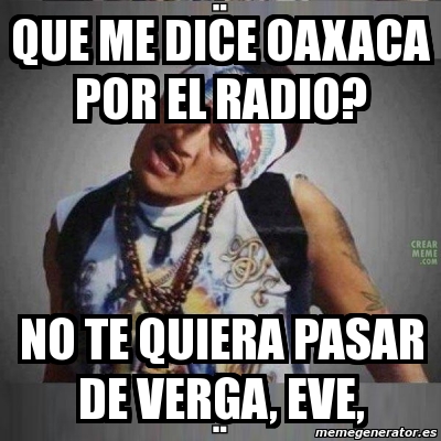 Meme Personalizado - que me dice oaxaca por el radio? no te quiera ...