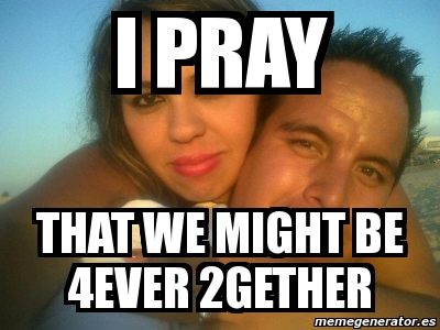 Meme Personalizado - I pray that we MIGHT BE 4EVER 2GETHER - 1713423