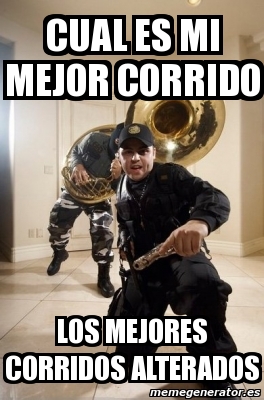 Meme Personalizado - cual es mi mejor corrido los mejores corridos ...