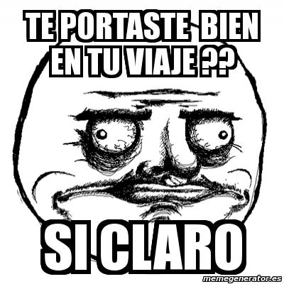Meme Me Gusta - Te portaste bien en tu viaje ?? Si claro - 1723928