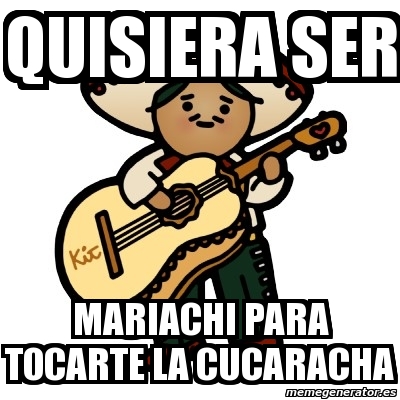 Meme Personalizado - quisiera ser mariachi para tocarte la cucaracha ...
