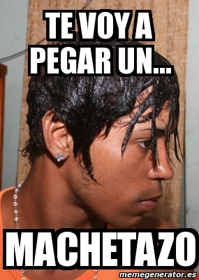 Meme Personalizado - te voy a pegar un... machetazo - 1726226