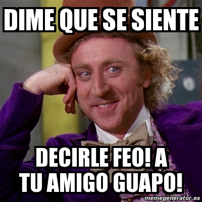 Meme Willy Wonka - dime que se siente decirle feo! a tu amigo guapo ...