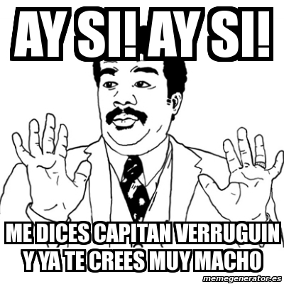 Meme Ay Si - ay si! ay si! me dices capitan verruguin y ya te crees muy ...