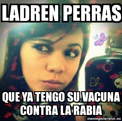 Meme Personalizado - ladren perras que ya tengo su vacuna contra la ...