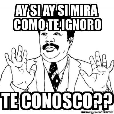 Meme Ay Si - ay si ay si mira como te ignoro te conosco?? - 1733908