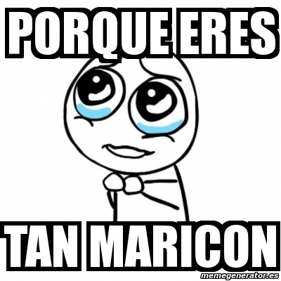Meme Por favor - PORQUE eres Tan maricon - 1740520