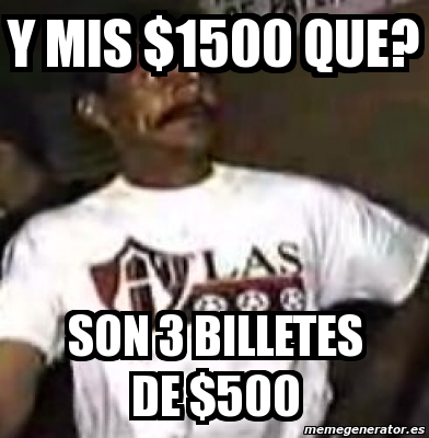 Meme Personalizado - Y mis $1500 que? son 3 billetes de $500 - 1746490
