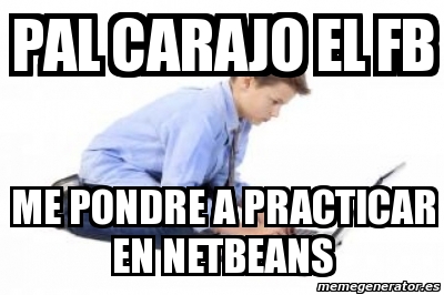 Meme Personalizado - pal carajo el fb me pondre a practicar en netbeans ...