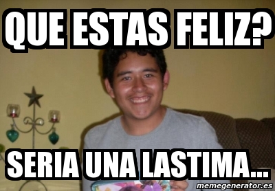 Meme Personalizado - que estas feliz? seria una lastima... - 1748475