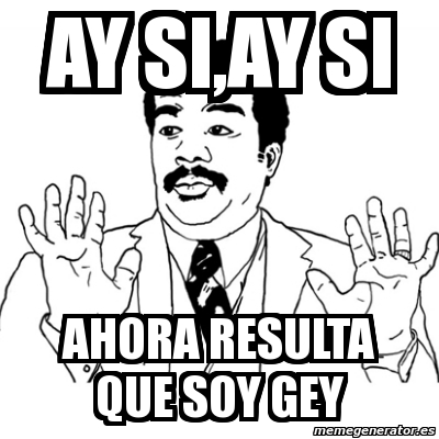Meme Ay Si - ay si,ay si ahora resulta que soy gey - 1749044