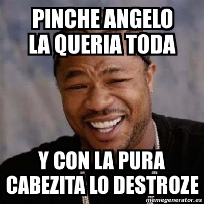 Meme Yo Dawg - pinche angelo la queria toda y con la pura cabezita lo ...