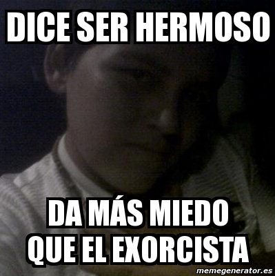 Meme Personalizado - dice ser hermoso da mÃ¡s miedo que el exorcista ...