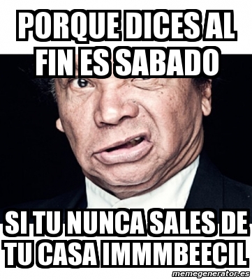 Meme Personalizado - porque dices al fin es Sabado si tu nunca sales de ...
