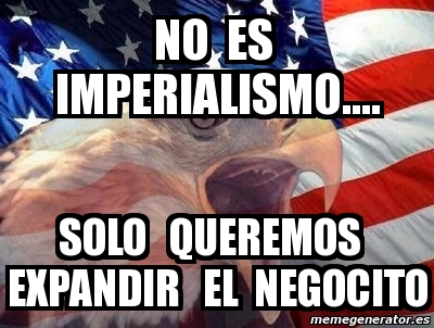 Meme Personalizado - no es imperialismo.... solo queremos expandir el ...