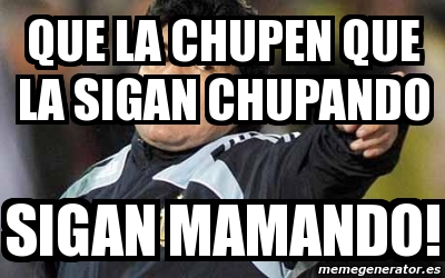 Meme Personalizado - que la chupen que la sigan chupando sigan mamando ...