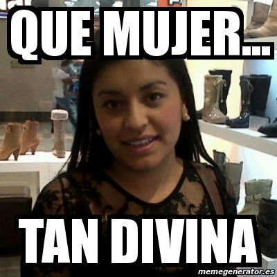Meme Personalizado - que mujer... tan divina - 1768600