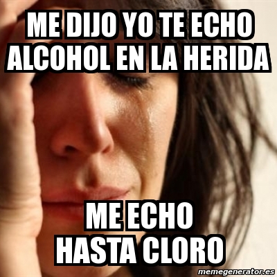 Meme Problems - me dijo yo te echo alcohol en la HERIDA me echo hasta ...