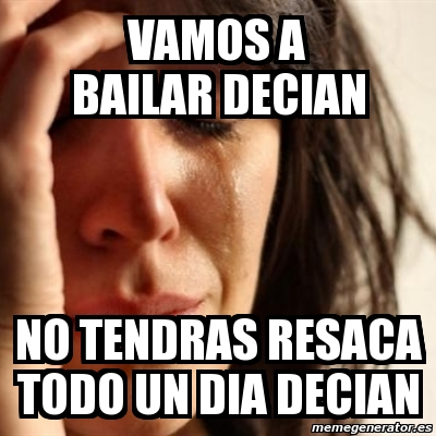 Meme Problems - vamos a bailar decian no tendras resaca todo un dia ...
