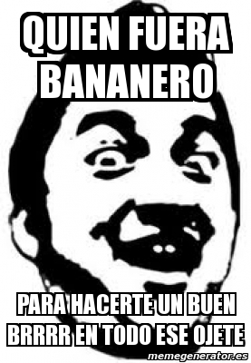 Meme Personalizado - quien fuera bananero para hacerte un buen brrrr en ...