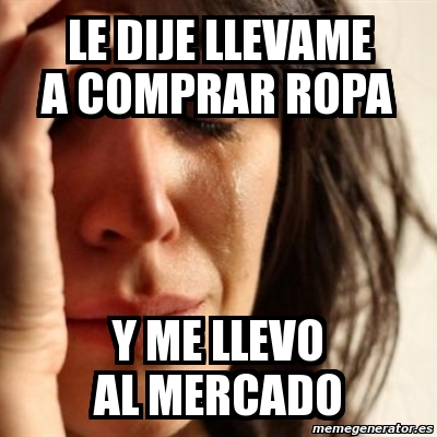 Meme Problems - LE DIJE LLEVAME A COMPRAR ROPA Y ME LLEVO AL MERCADO ...
