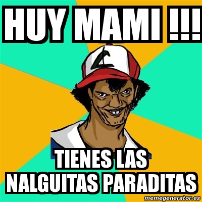 Meme Ash Pedreiro - Huy mami !!! tienes las nalguitas paraditas - 1780446