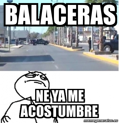 Meme Personalizado - Balaceras ne ya me acostumbre - 1781747