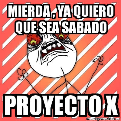 Meme I Hate - MIERDA , YA QUIERO QUE SEA SABADO PROYECTO X - 1782488