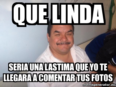 Meme Personalizado - que linda seria una lastima que yo te llegara a ...