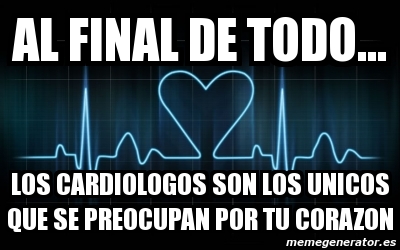 Meme Personalizado - al final de todo... los cardiologos son los unicos ...