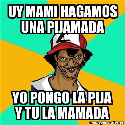 Meme Ash Pedreiro - UY MAMI HAGAMOS UNA PIJAMADA YO PONGO LA PIJA Y TU ...