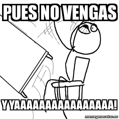 Meme Desk Flip Rage Guy - PUES NO VENGAS Y YAAAAAAAAAAAAAAAA! - 1795181