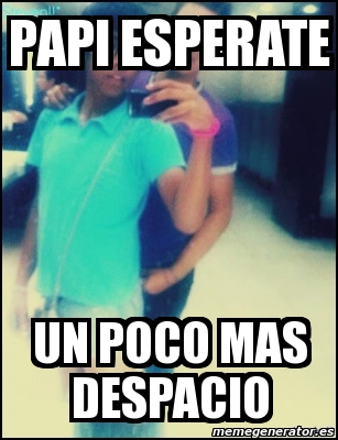 Meme Personalizado - PAPI ESPERATE UN POCO MAS DESPACIO - 1795236