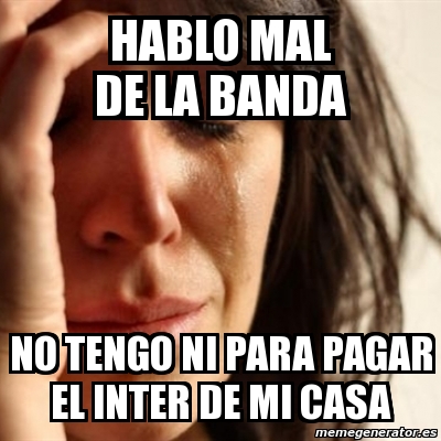 Meme Problems - Hablo mal de la banda no tengo ni para pagar el inter ...