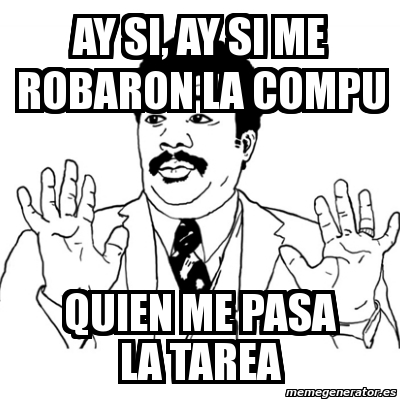 Meme Ay Si - ay si, ay si me robaron la compu quien me pasa la tarea ...
