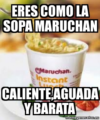 Meme Personalizado - eres como la sopa maruchan caliente,aguada y ...