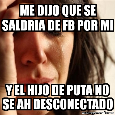 Meme Problems - me dijo que se saldria de fb por mi y el hijo de puta ...