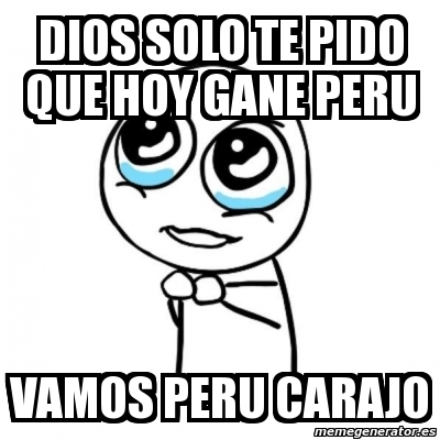 Meme Por favor - dios solo te pido que hoy gane peru vamos peru carajo ...