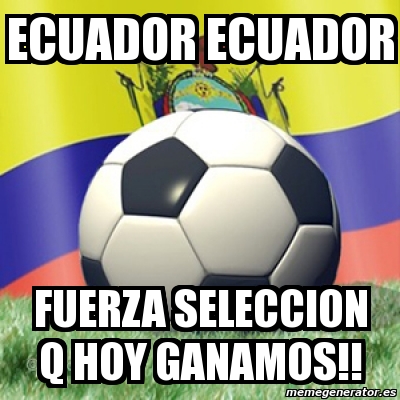 Meme Personalizado - Ecuador ecuador Fuerza seleccion q hoy ganamos ...